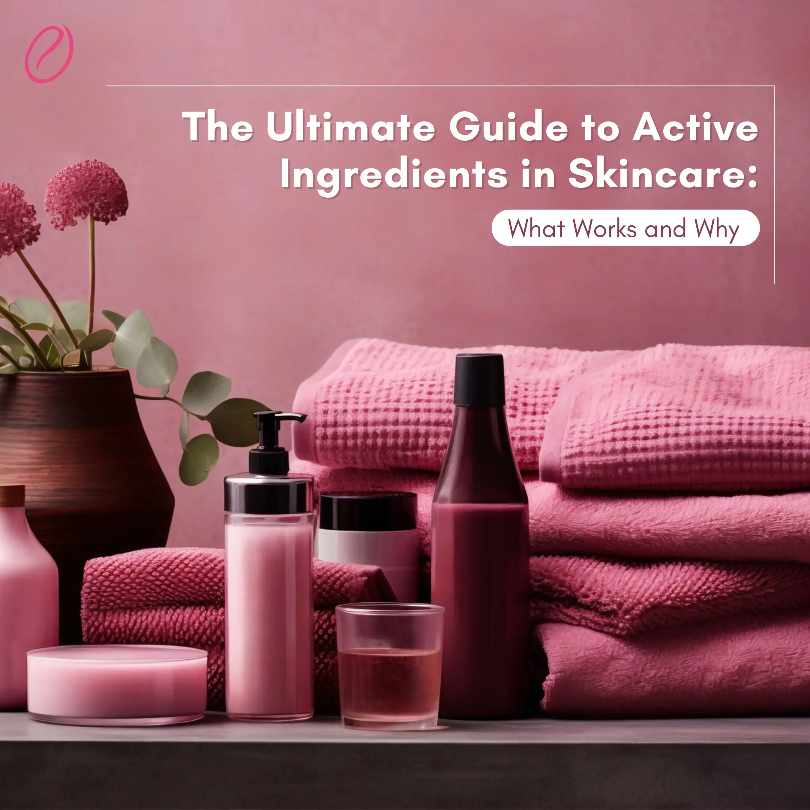 The Ultimate Guide to Active Ingredients in Skincare: What Works and Why